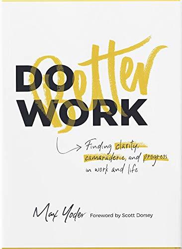 Do Better Work: Finding Clarity, Camaraderie, and Progress in Work and Life by Max Yoder | Goodreads
