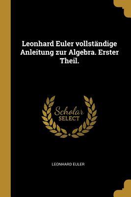 Leonhard Euler vollständige Anleitung zur Algebra. Erster Theil. by ...