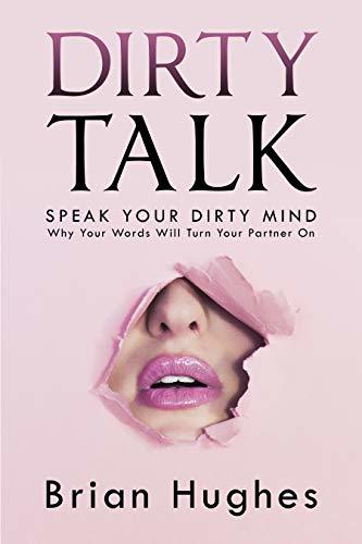 Dirty Talk: Speak Your Dirty Mind! Why Your Words Will Turn Your ...