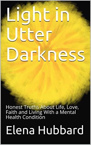 Light in Utter Darkness: Honest Truths About Life, Love, Faith and Living With a Mental Health ...