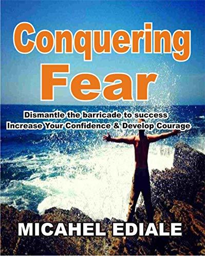 CONQUERING FEAR: Dismantle the barricade to success, increase yourself confidence & Develop ...