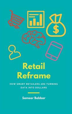 Retail Reframe: How smart retailers are turning information into dollars by Sameer Babbar ...