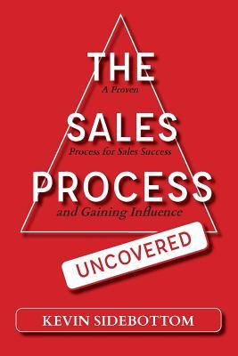 The Sales Process Uncovered: A Proven for Sales Success and Gaining Influence by Kevin ...