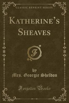 Katherine?s Sheaves (Classic Reprint) by Mrs. Georgie Sheldon | Goodreads