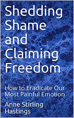 Shedding Shame and Claiming Freedom: How to Eradicate Our Most Painful ...