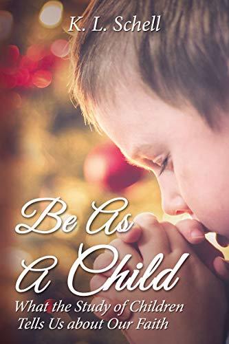 Be As A Child: What the Study of Children Tells Us about Our Faith by K ...