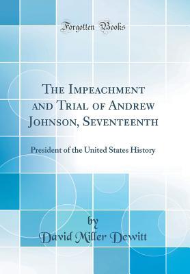 The Impeachment and Trial of Andrew Johnson, Seventeenth: President of ...