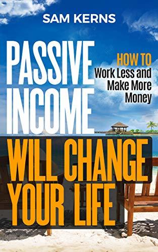 Passsive Income Will Change Your Life: How to Work Less and Make More ...