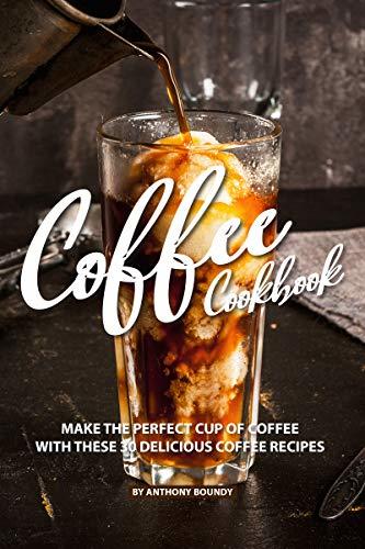 COFFEE COOKBOOK: Make the Perfect Cup of Coffee with These 30 Delicious ...