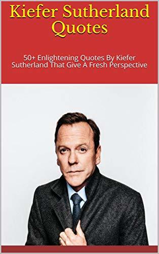 Kiefer Sutherland Quotes: 50+ Enlightening Quotes By Kiefer Sutherland ...