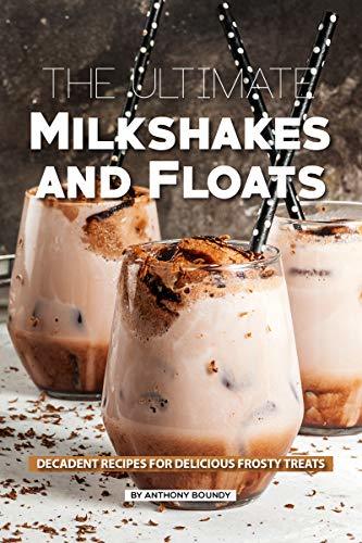 The Ultimate Milkshakes and Floats: Decadent Recipes for Delicious ...