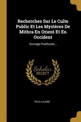Recherches Sur Le Culte Public Et Les Mystères De Mithra En Orient Et En Occident: Ouvrage ...