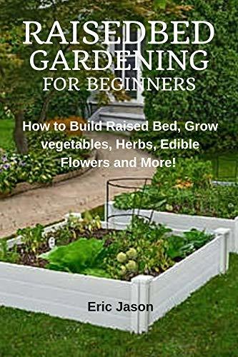 Raised Bed Gardening for Beginners: How to Build Raised Bed, Grow Vegetables, Herbs, Edible ...