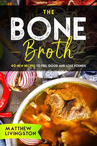THE BONE BROTH: 40 NEW RECIPES TO FEEL GREAT AND LOSE POUNDS by Matthew ...