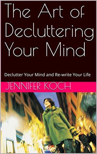 The Art of Decluttering Your Mind: Declutter Your Mind and Re-write Your Life by Jennifer Koch ...