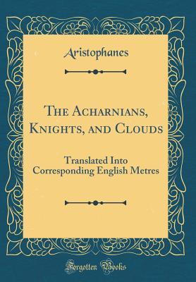 The Acharnians, Knights, and Clouds: Translated Into Corresponding ...