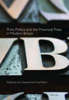 Print, Politics and the Provincial Press in Modern Britain by Ian ...