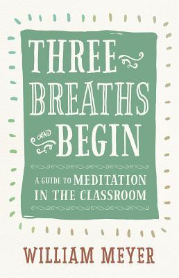 Three Breaths and Begin: A Guide to Meditation in the Classroom by ...