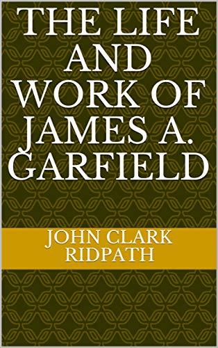 The Life and Work of James A. Garfield by John Clark Ridpath | Goodreads