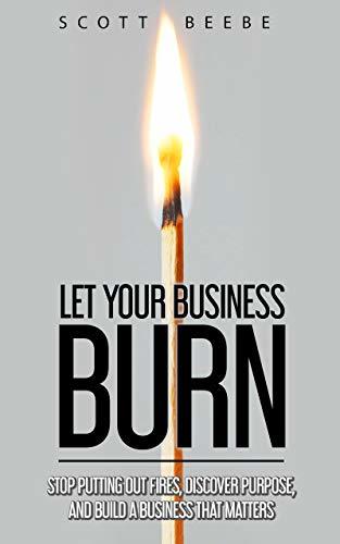 Let Your Business Burn: Stop Putting Out Fires, Discover Purpose, And ...