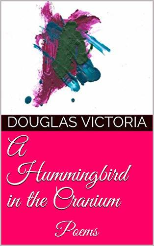 A Hummingbird in the Cranium: Poems by Douglas Victoria | Goodreads