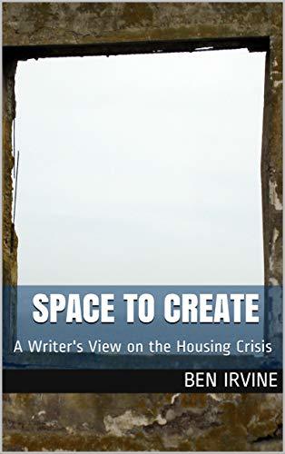 Space to Create: A Writer's View on the Housing Crisis by Ben Irvine ...