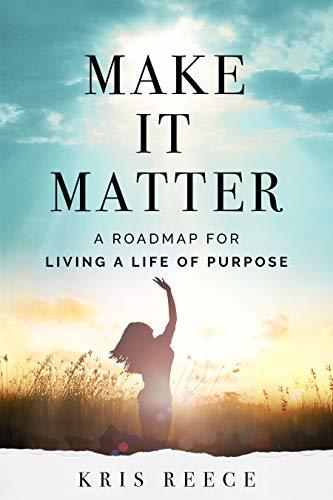 Make it Matter: A Roadmap to Living a Life of Purpose by Kris Reece | Goodreads