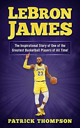 LeBron James: The Inspirational Story of One of the Greatest Basketball ...