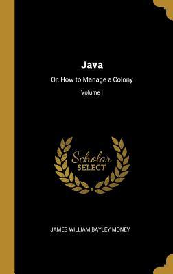 Java: Or, How to Manage a Colony; Volume I by James William Bayley ...