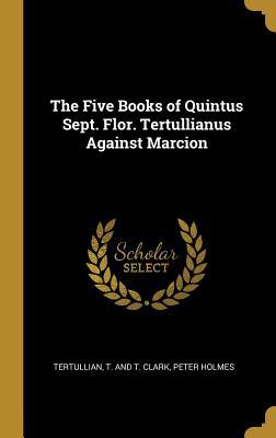 The Five Books of Quintus Sept. Flor. Tertullianus Against Marcion by ...