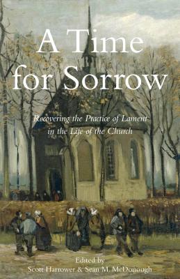 A Time for Sorrow: Recovering the Practice of Lament in the Life of the ...