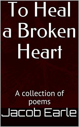 To Heal a Broken Heart: A collection of poems by Jacob Earle | Goodreads