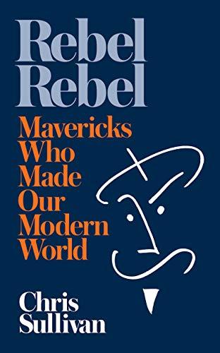 Rebel Rebel: How Mavericks Made Our Modern World by Chris Sullivan ...