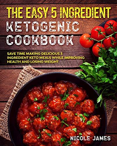 The Easy 5 Ingredient Ketogenic Cookbook: Save Time Making Delicious 5 Ingredient Keto Meals ...