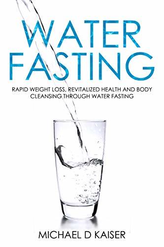 Water Fasting: Rapid Weight Loss, Revitalized Health and Body Cleansing ...