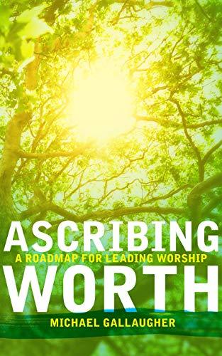 Ascribing Worth: A roapmap for leading worship by Michael Gallaugher ...