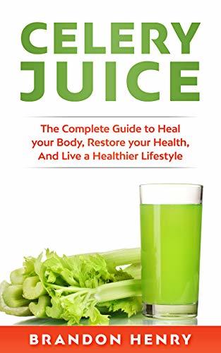 Celery Juice: The Complete Guide to Heal your Body, Restore your Health ...