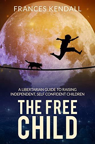 The Free Child: A Libertarian Guide to Raising Independent, Self ...