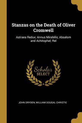 Stanzas on the Death of Oliver Cromwell: Astraea Redux; Annus Mirabilis ...