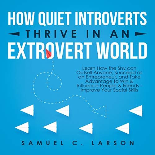 How Quiet Introverts Thrive In An Extrovert World: Learn How the Shy can Outsell Anyone, Succeed ...