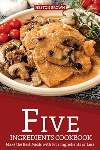 Five Ingredients Cookbook: Make the Best Meals with Five Ingredients or ...