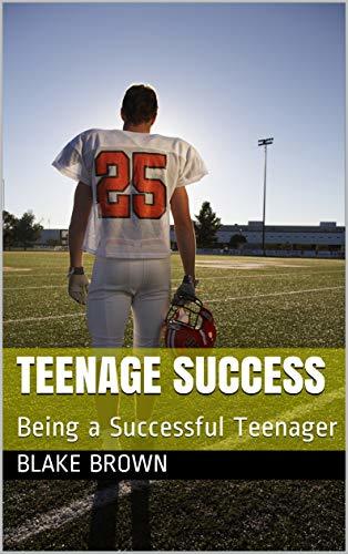 TEENAGE SUCCESS: Being a Successful Teenager by Blake Brown | Goodreads