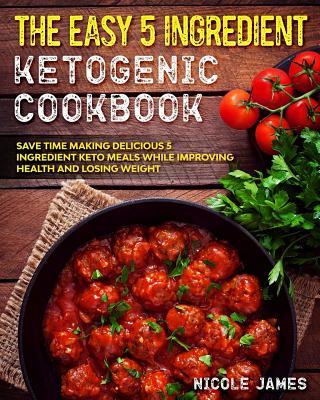 The Easy 5 Ingredient Ketogenic Cookbook: Save Time Making Delicious 5 Ingredient Keto Meals ...