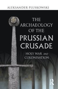 The Archaeology of the Prussian Crusade: Holy War and Colonisation by ...