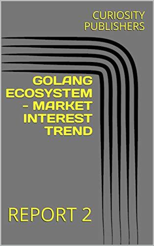 GOLANG ECOSYSTEM - MARKET INTEREST TREND: REPORT 2 by CURIOSITY PUBLISHERS | Goodreads