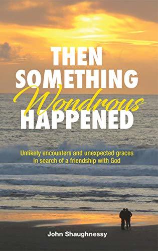 Then Something Wondrous Happened: Unlikely encounters and unexpected graces in search of a ...