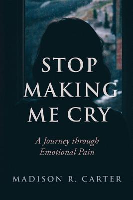 Stop Making Me Cry: A Journey Through Emotional Pain by Madison R ...
