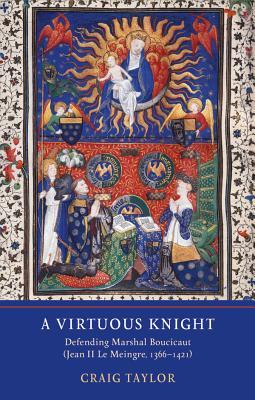 A Virtuous Knight: Defending Marshal Boucicaut by Craig Taylor | Goodreads