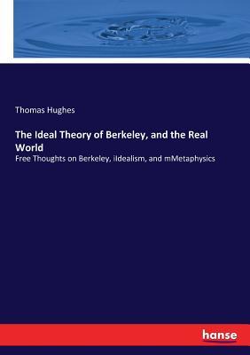 The Ideal Theory of Berkeley, and the Real World: Free Thoughts on Berkeley, iIdealism, and ...