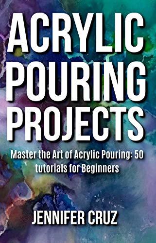 Acrylic Pouring Projects: Master the Art of Acrylic Pouring: 50 DIY ...